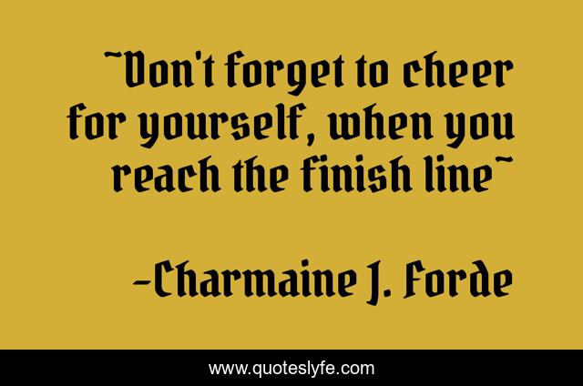 ~Don't forget to cheer for yourself, when you reach the finish line ...