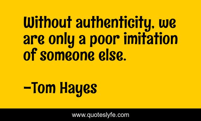 Without authenticity, we are only a poor imitation of someone else ...