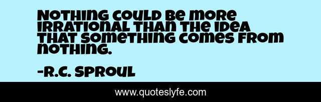 Nothing could be more irrational than the idea that something comes fr ...