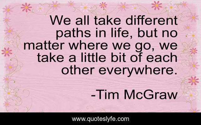 We all take different paths in life, but no matter where we go, we tak ...