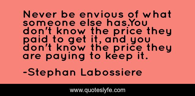 Never be envious of what someone else has.You don't know the price the ...