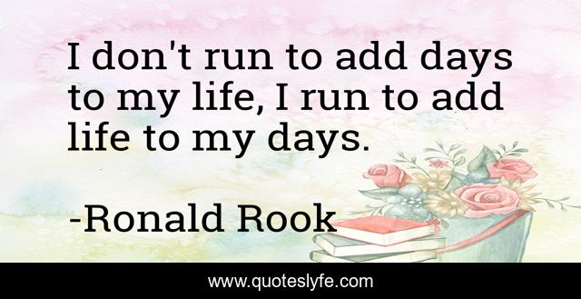 I don't run to add days to my life, I run to add life to my days ...