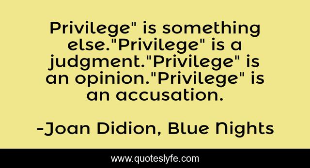 Privilege" is something else."Privilege" is a judgment."Privilege" is ...