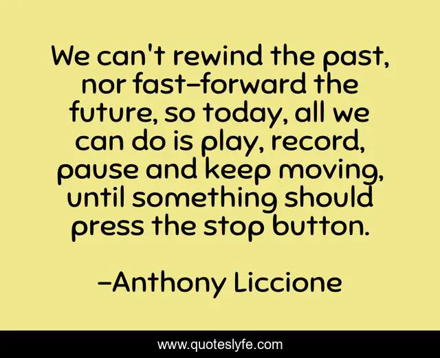 We can't rewind the past, nor fast-forward the future, so today, all w ...