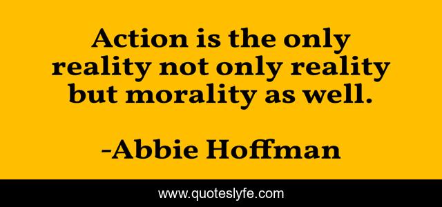 Action is the only reality not only reality but morality as well ...