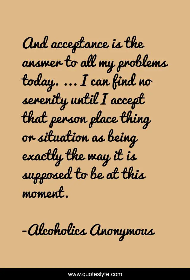 And acceptance is the answer to all my problems today. ... I can find ...