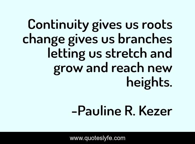 Continuity gives us roots change gives us branches letting us stretch ...