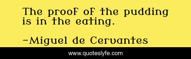 The proof of the pudding is in the eating.... Quote by Miguel de ...