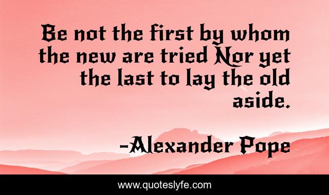 Be not the first by whom the new are tried Nor yet the last to lay the ...