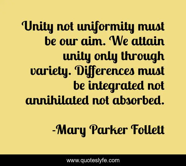 Unity not uniformity must be our aim. We attain unity only through var... Quote by Mary Parker ...