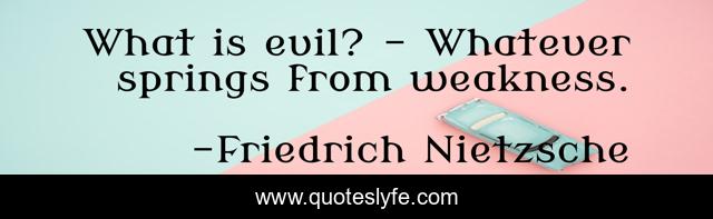 What is evil? - Whatever springs from weakness.... Quote by Friedrich ...