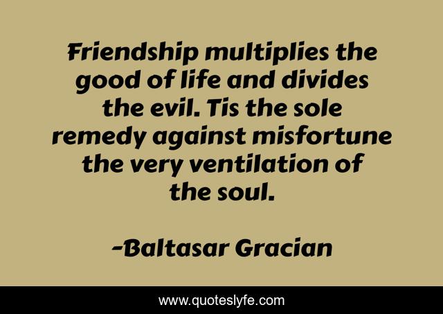 Friendship multiplies the good of life and divides the evil. Tis the s ...