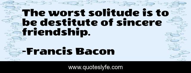 The worst solitude is to be destitute of sincere friendship.... Quote ...