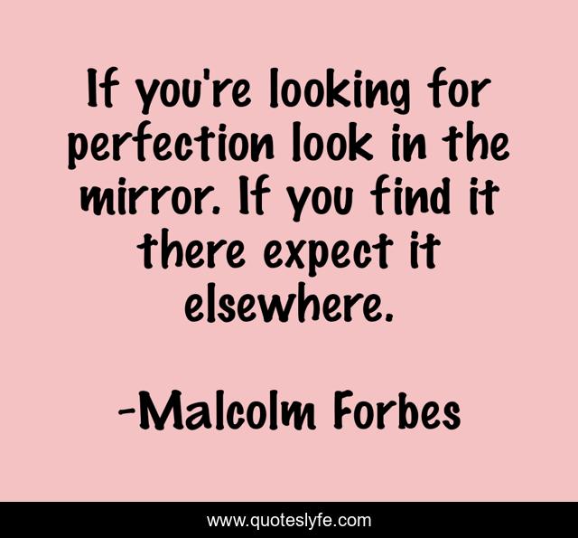 If you're looking for perfection look in the mirror. If you find it th ...