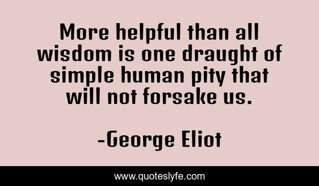 More helpful than all wisdom is one draught of simple human pity that ...
