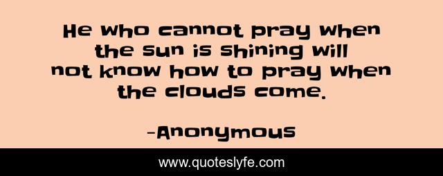 He who cannot pray when the sun is shining will not know how to pray w ...