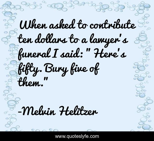 When asked to contribute ten dollars to a lawyer's funeral I said: "He ...