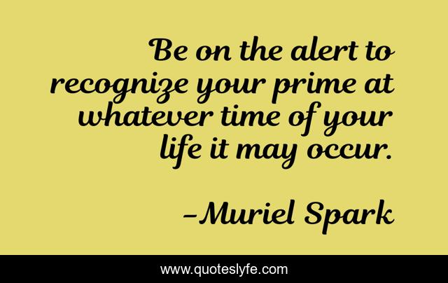 Be on the alert to recognize your prime at whatever time of your life ...