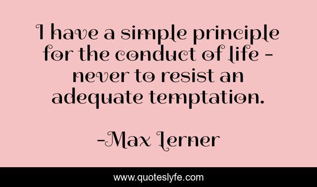 I have a simple principle for the conduct of life - never to resist an ...
