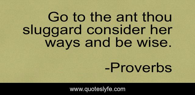 Go to the ant thou sluggard consider her ways and be wise.... Quote by ...