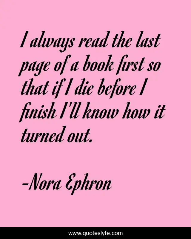 I always read the last page of a book first so that if I die before I ...
