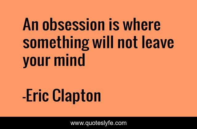 An obsession is where something will not leave your mind... Quote by ...