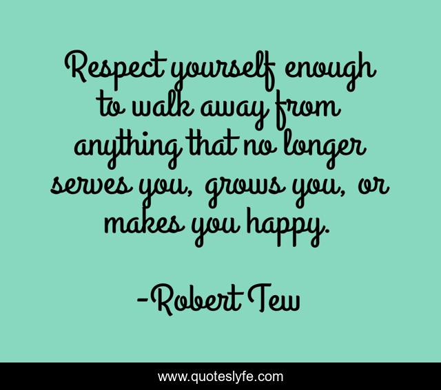 Respect yourself enough to walk away from anything that no longer serv... Quote by Robert Tew ...