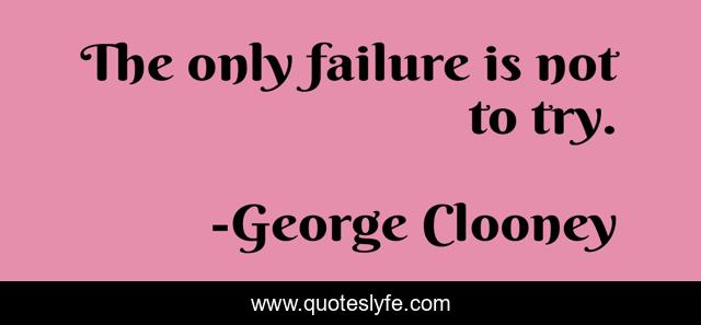 The only failure is not to try.... Quote by George Clooney - QuotesLyfe