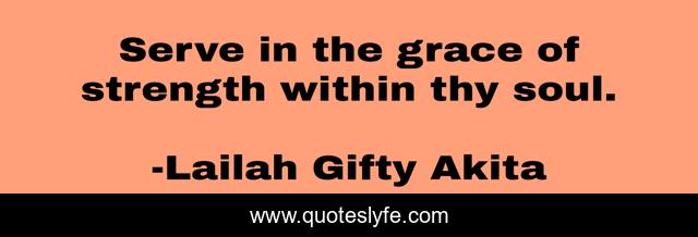 Serve in the grace of strength within thy soul.... Quote by Lailah ...