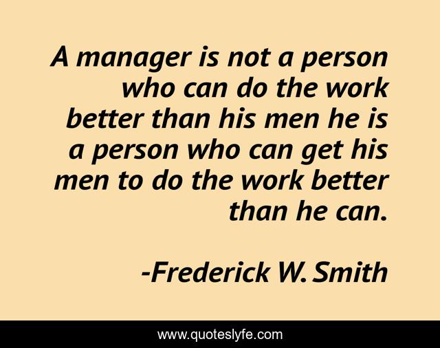 A manager is not a person who can do the work better than his men he i ...