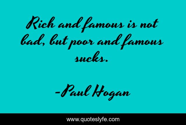 Rich and famous is not bad, but poor and famous sucks.... Quote by Paul ...