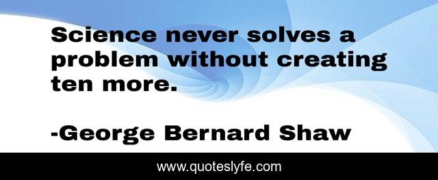 Science never solves a problem without creating ten more.... Quote by ...