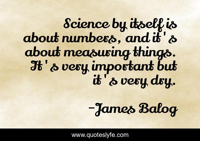 Science by itself is about numbers, and it's about measuring things. I ...