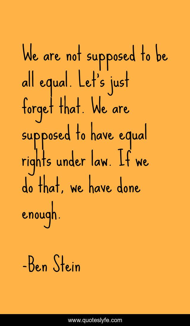 We are not supposed to be all equal. Let's just forget that. We are su ...