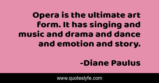Opera is the ultimate art form. It has singing and music and drama and ...