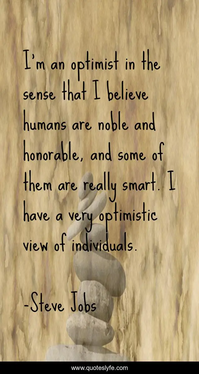 I'm an optimist in the sense that I believe humans are noble and honor ...