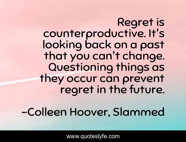 Regret is counterproductive. It's looking back on a past that you can ...