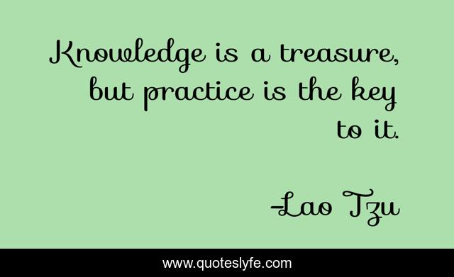 Knowledge is a treasure, but practice is the key to it.... Quote by Lao ...