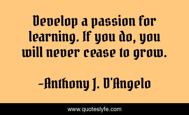 Develop a passion for learning. If you do, you will never cease to gro ...