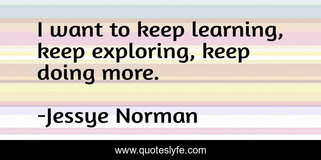 I want to keep learning, keep exploring, keep doing more.... Quote by ...