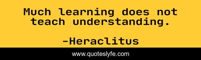 Much learning does not teach understanding.... Quote by Heraclitus ...