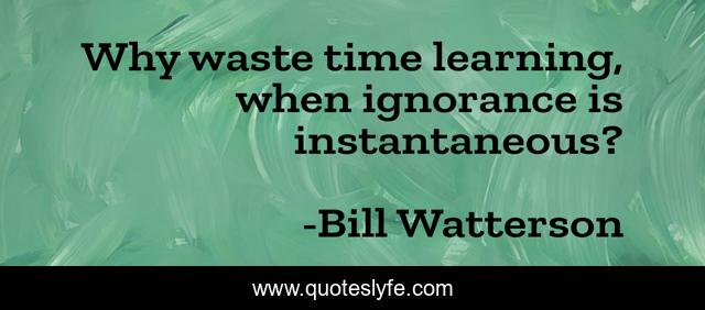 Why waste time learning, when ignorance is instantaneous?... Quote by ...