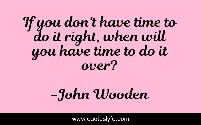 If you don't have time to do it right, when will you have time to do i ...