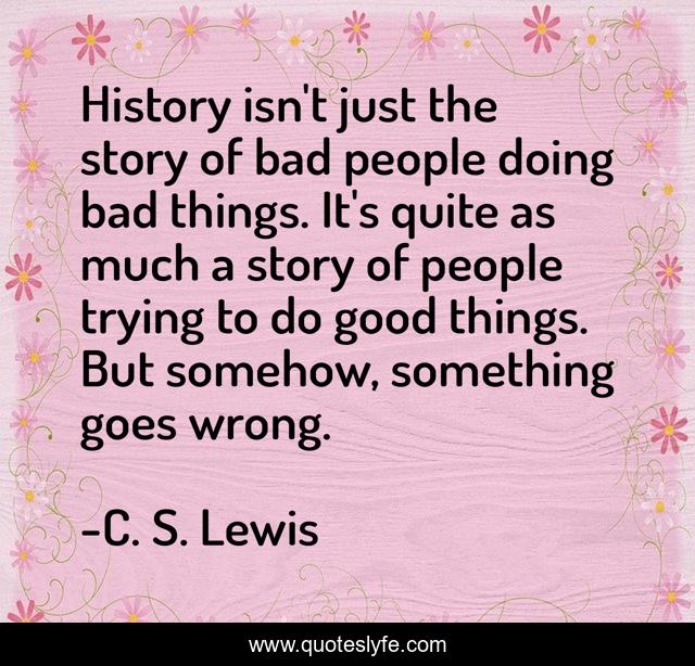History isn't just the story of bad people doing bad things. It's quit ...