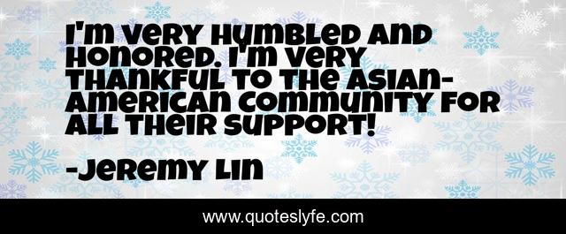I'm very humbled and honored. I'm very thankful to the Asian-American ... Quote by Jeremy Lin ...