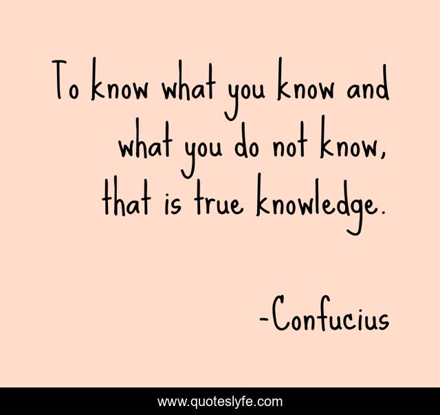 To know what you know and what you do not know, that is true knowledge ...
