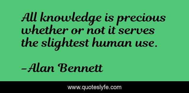 All knowledge is precious whether or not it serves the slightest human ...