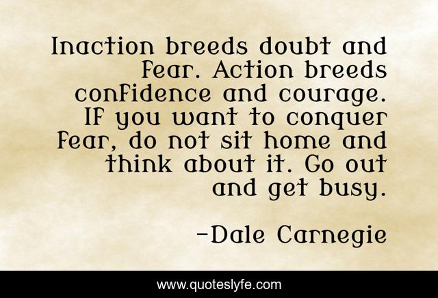 Inaction breeds doubt and fear. Action breeds confidence and courage ...