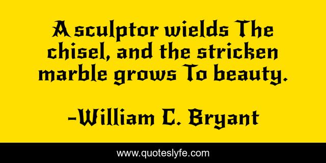 A sculptor wields The chisel, and the stricken marble grows To beauty ...