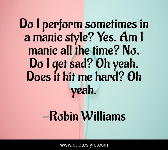 Do I perform sometimes in a manic style? Yes. Am I manic all the time ...